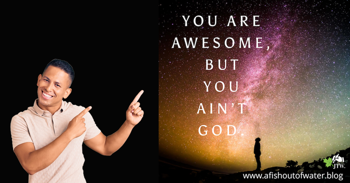 You are awesome, but you are not God. – afishoutofwater.blog